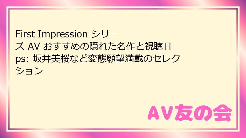 First Impression シリーズ AV おすすめランキング2025｜長浜みつり・水色ノア・坂井美桜ら新人デビュー名作徹底ガイド | AV友の会